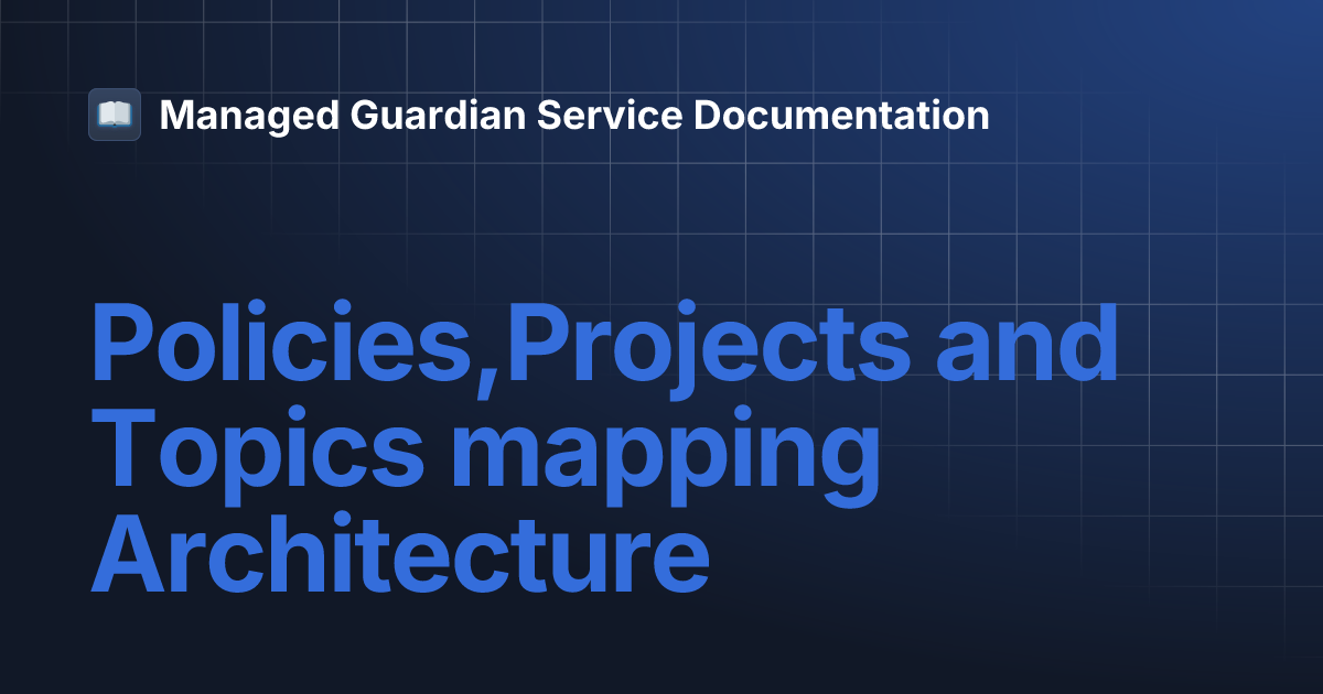 Policies,Projects and Topics mapping Architecture | Managed Guardian Service Documentation