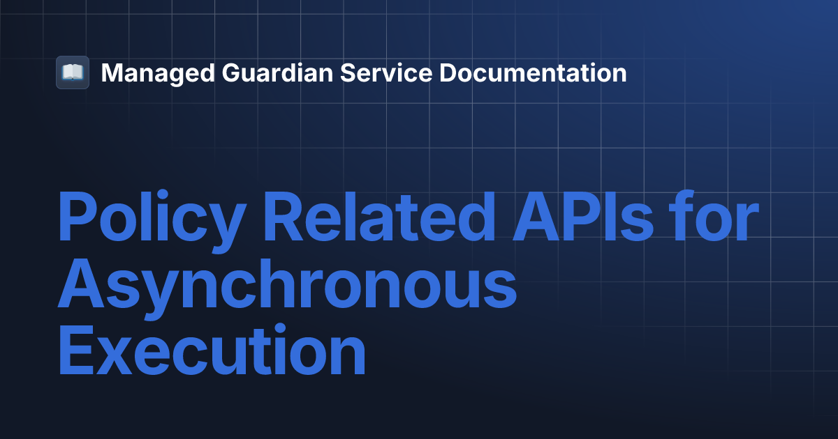 Policy Related APIs for Asynchronous Execution | Managed Guardian Service Documentation
