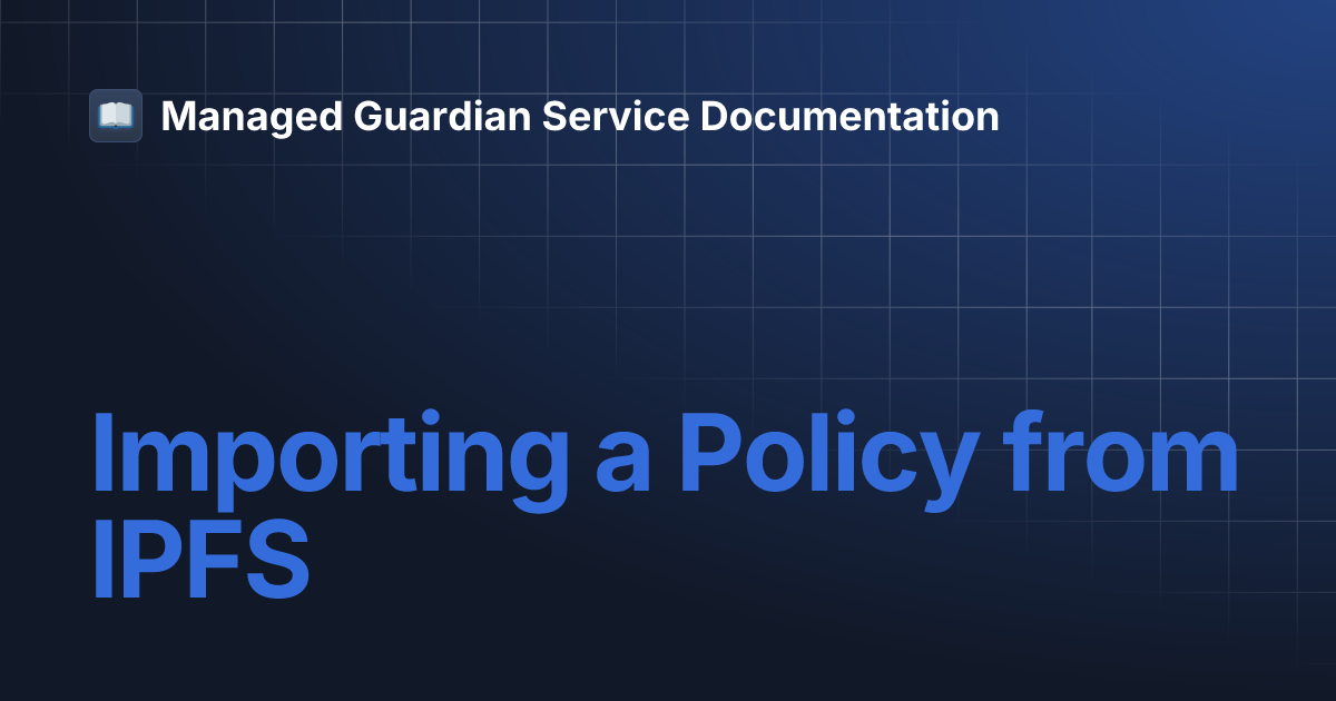 Importing a Policy from IPFS | Managed Guardian Service Documentation