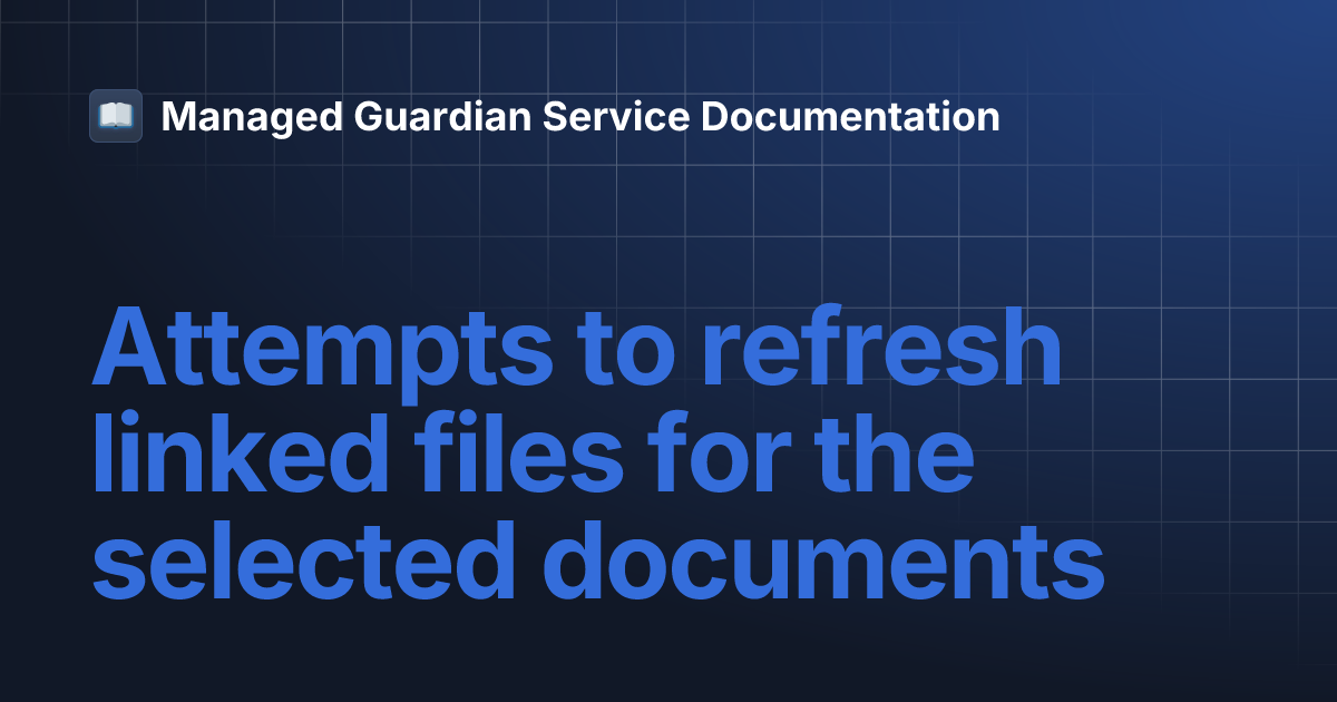 Attempts to refresh linked files for the selected documents | Managed Guardian Service Documentation
