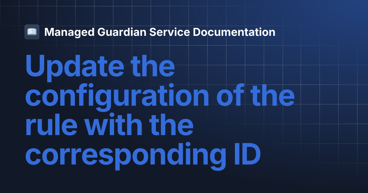 Update the configuration of the rule with the corresponding ID | Managed Guardian Service ...